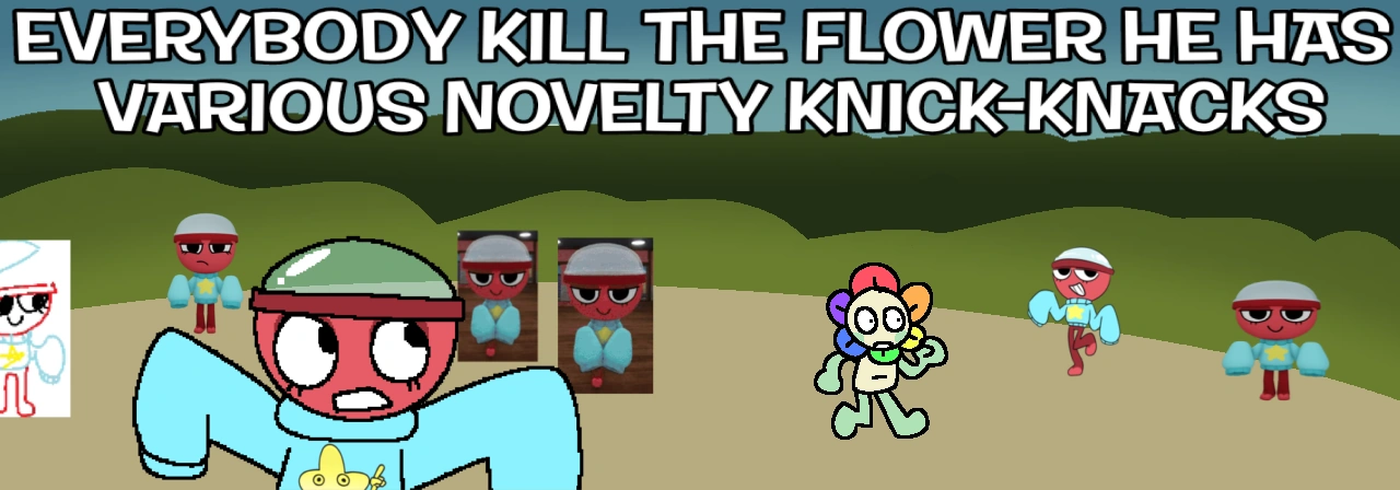 EVERYBODY KILL THE FLOWER HE HAS VARIOUS NOVELTY KNICK-KNACKS | Fandom