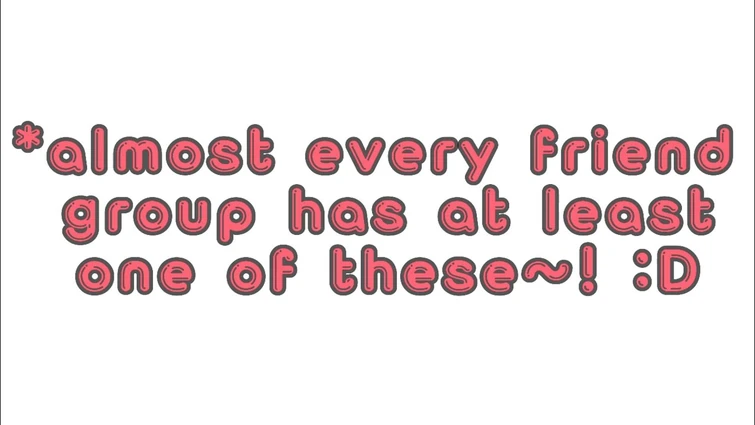 Every friend group has at least one of these in it! (Probably-) | Fandom