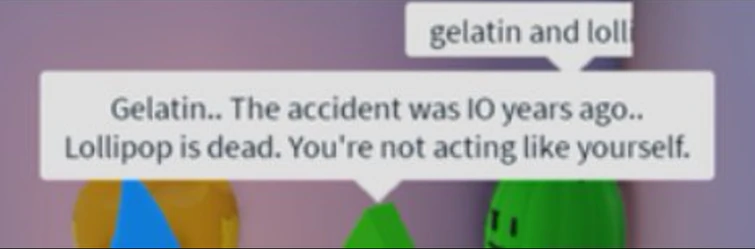 Gelatin.. The accident was 1O years ago.. Lollipop is dead. You're not ...
