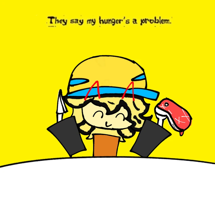 They say my hungers a problem. | Fandom