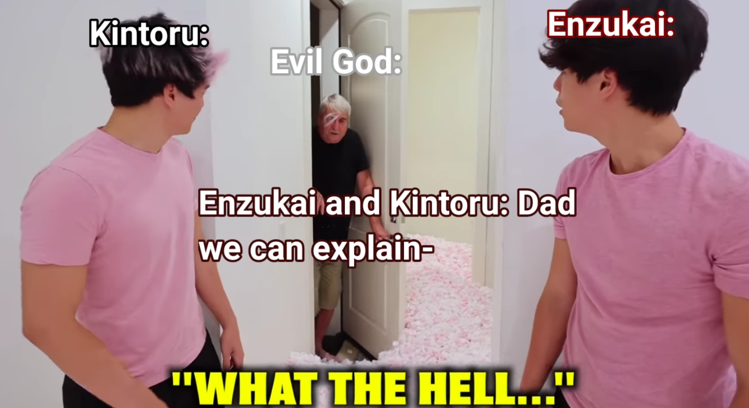 POV: Enzukai and Kintoru filled up the whole house with packing peanuts ...
