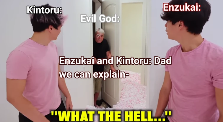 POV: Enzukai and Kintoru filled up the whole house with packing peanuts ...