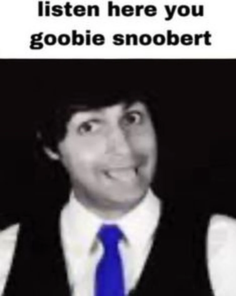 listen here you goobie snoobert | Fandom