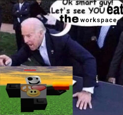 Ok smart guy! Let's see YOU eat the workspace. | Fandom