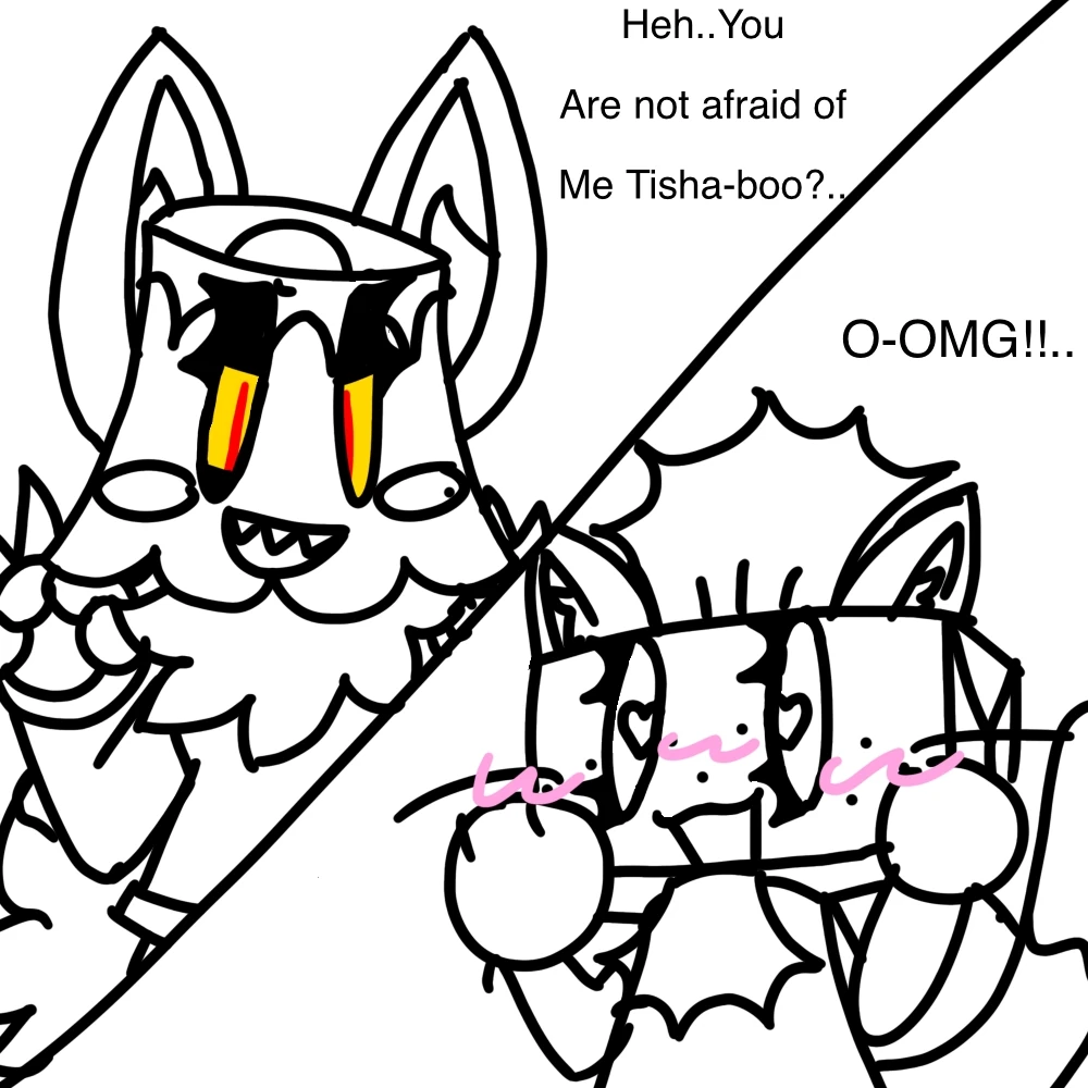 me because I recreated that "Heh. . you are not afraid of me Tisha-boo ...