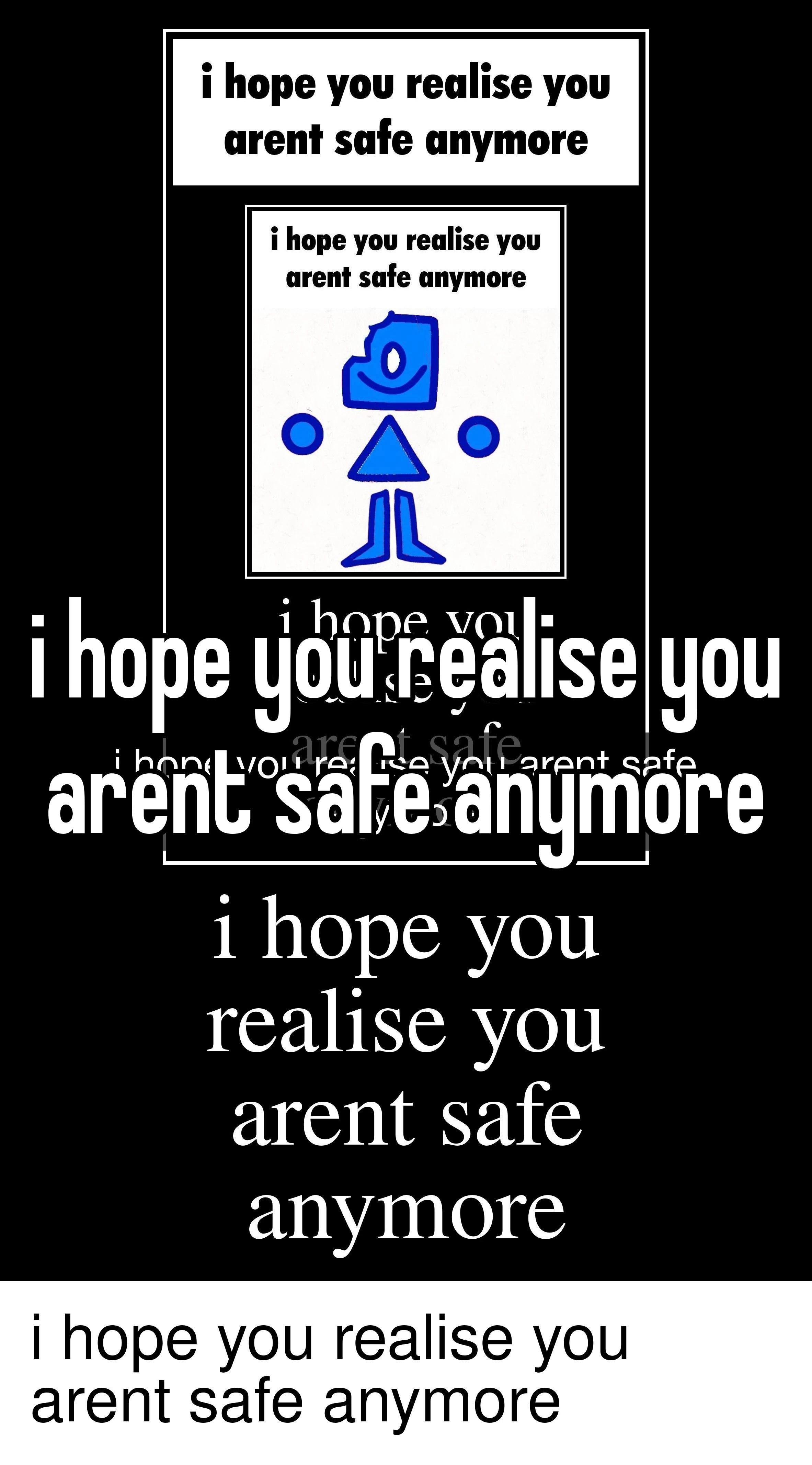 i hope you realise you arent safe anymore | Fandom