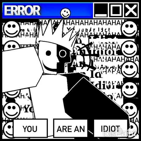 YOU ARE AN IDIOT!!!!!! | Fandom