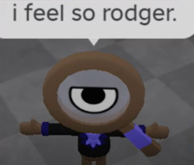 me when Rodger gets bugged | Fandom