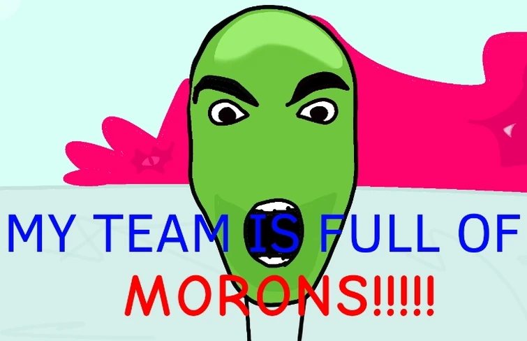 my team is full of morons | Fandom