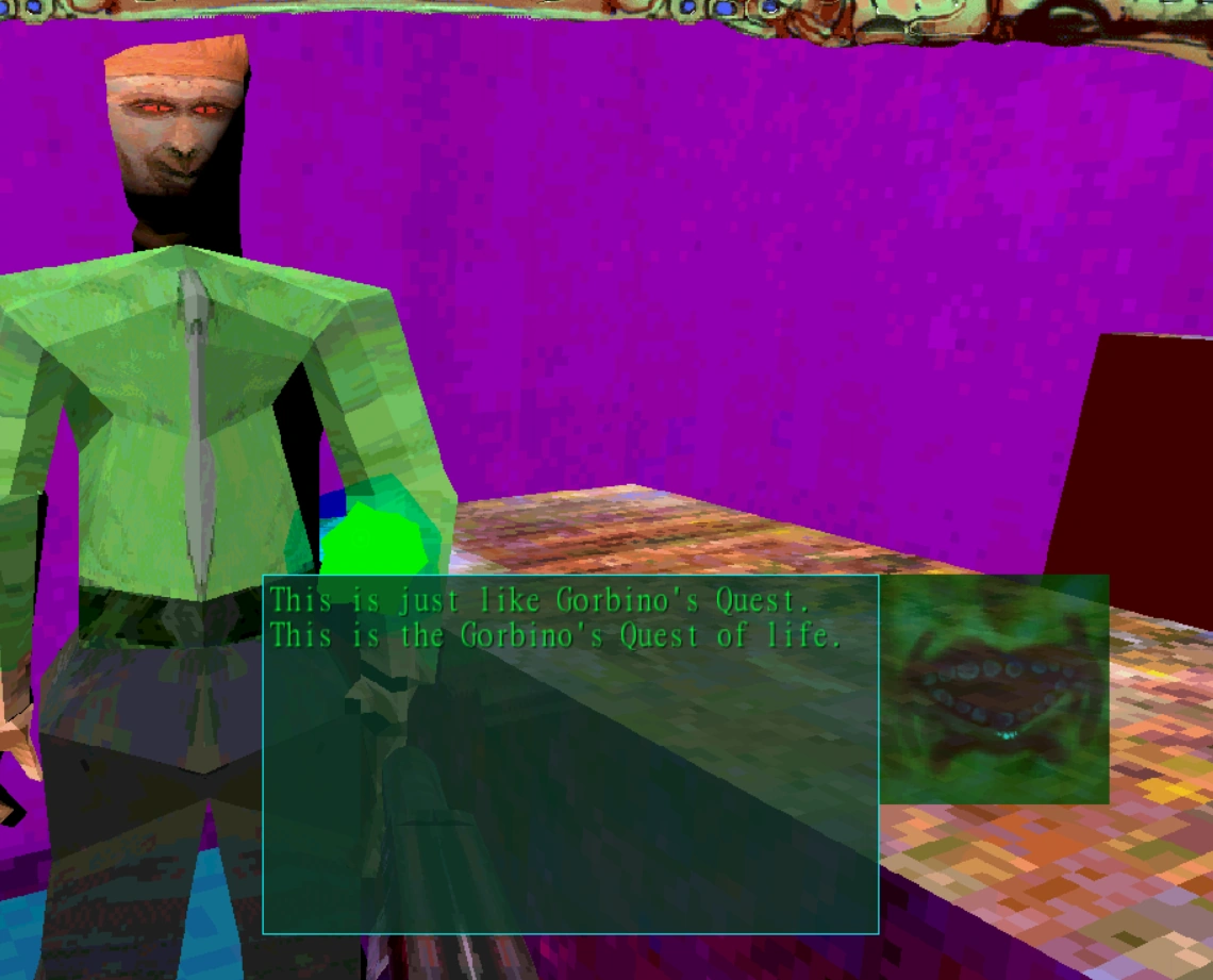 This is just like Gorbino's Quest. This is the Gorbino's Quest of life ...