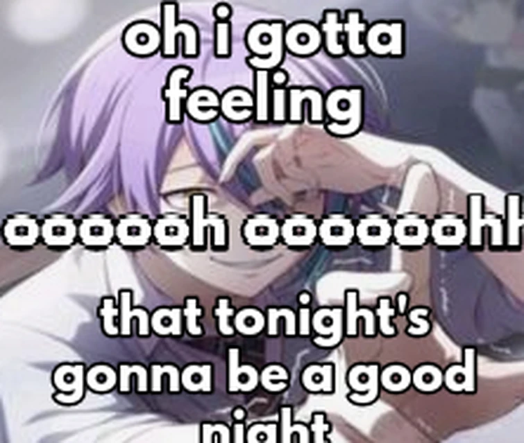 oh i gotta feeling ooooh ooooohhhh that tonight's gonna be a good night | Fandom