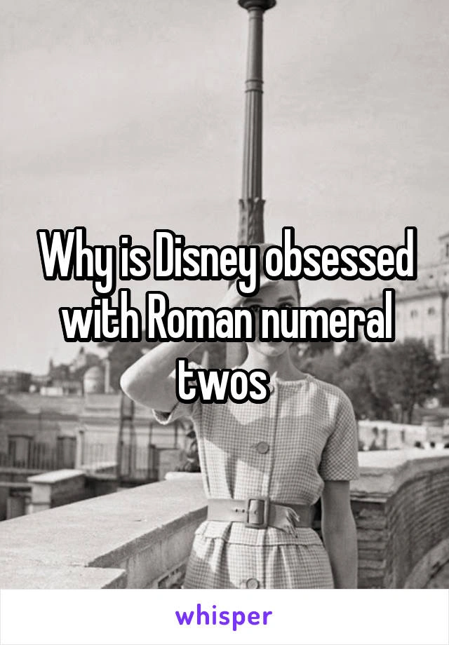 Why is Disney obsessed with IIs | Fandom