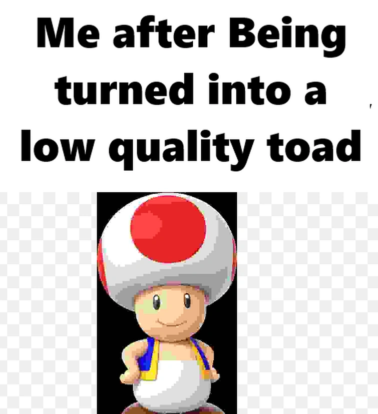 Me after being turned into a low Quality toad | Fandom