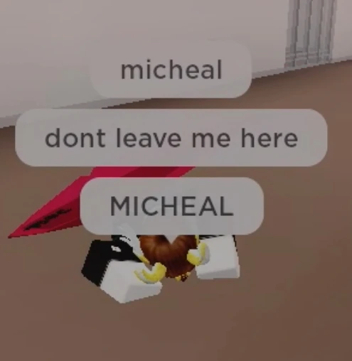 MICHEAL! DON’T LEAVE ME HERE! *cough* MICHEAL! MICHEAL!!!! HELP ME ...