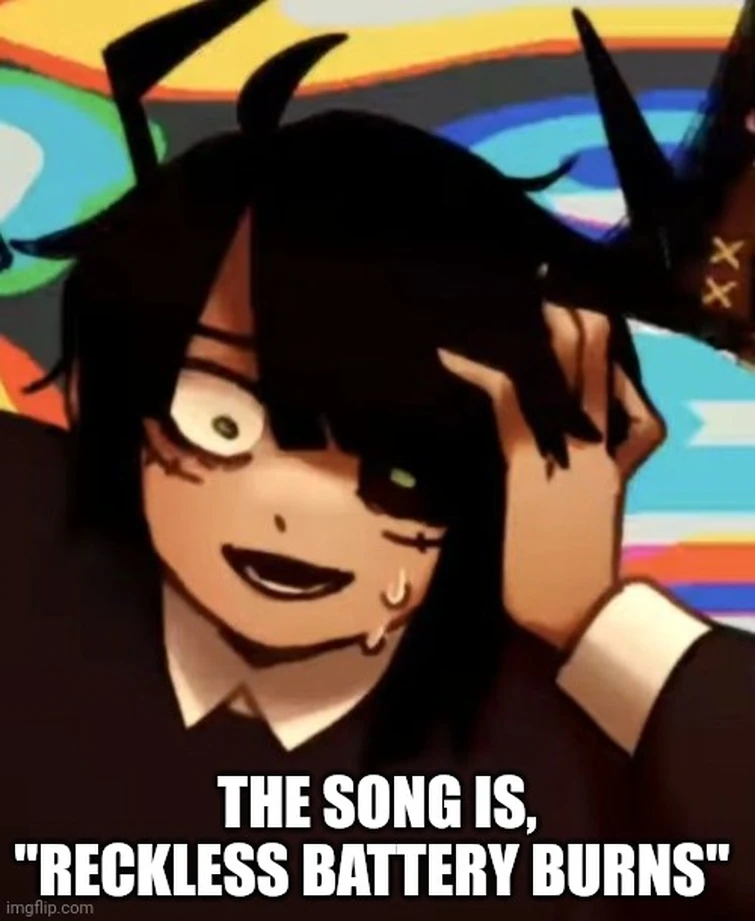 Have you listened to the Tamari song? (AKA "Reckless Battery Burns ...