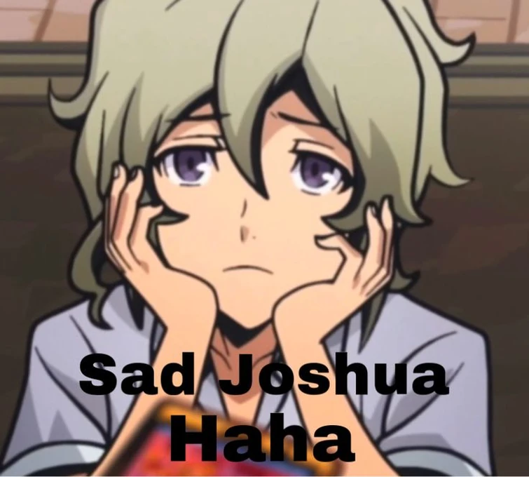 sad joshua Haha | Fandom