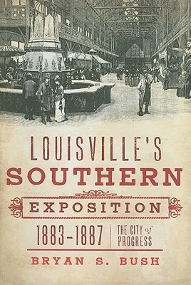 Louisville's Southern Exposition, 1883-1887: The City of Progress ...