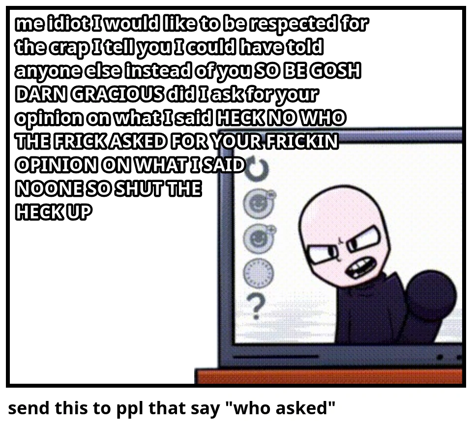 send this to ppl that say "who asked" | Fandom
