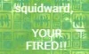 Squidward, YOUR FIRED | Fan made Transcript$! Wiki | Fandom