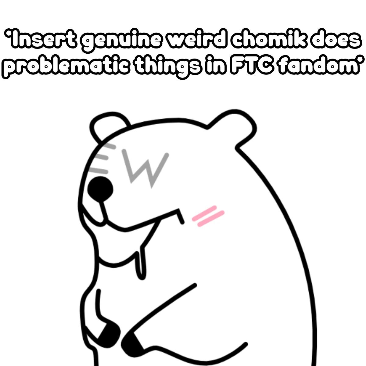 *Insert genuine weird chomik does problematic things in FTC fandom ...