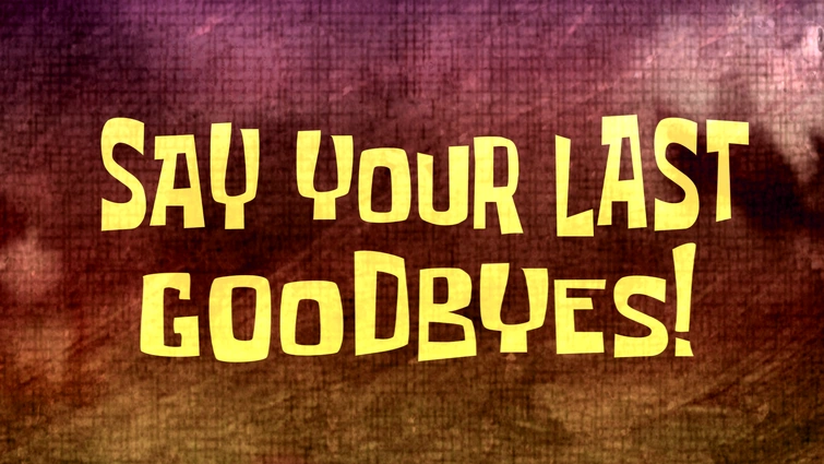 Say Your Last Goodbyes! | SpongeBob New Fanon Wiki | Fandom