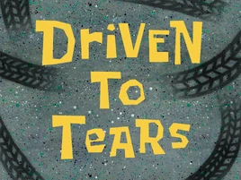 Driven to Tears | Encyclopedia SpongeBobia | Fandom