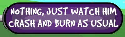 Nothing, just watch him crash and burn as usual (option) | The ...