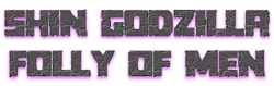 Shin Godzilla: Folly of Men | The Alan 10 Adventures Wikia | Fandom